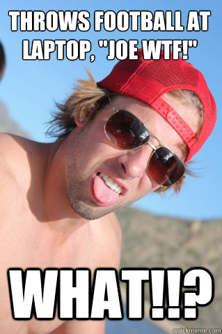 throws football at laptop, "Joe wtf!" what!!? - fratbro - quickmeme