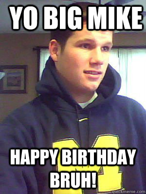 Yo big mike Happy birthday bruh! - Misc - quickmeme
