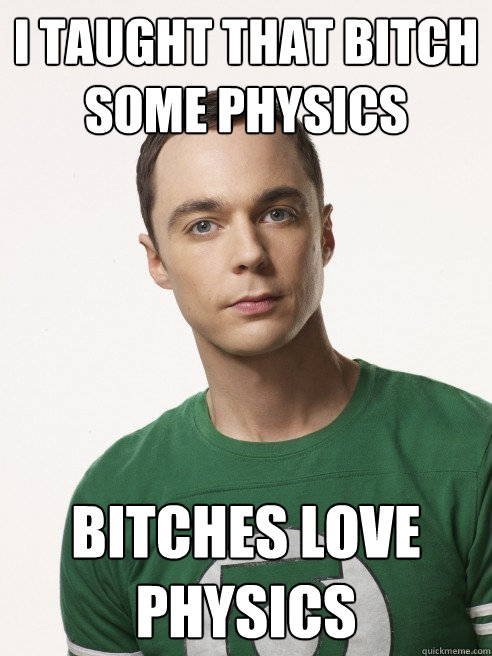 I taught that bitch some physics bitches love physics - Misc - quickmeme