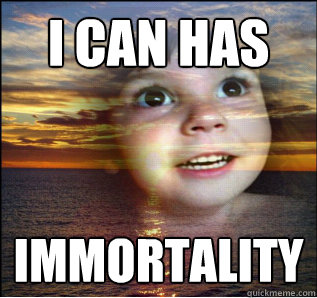 I can has immortality - Misc - quickmeme