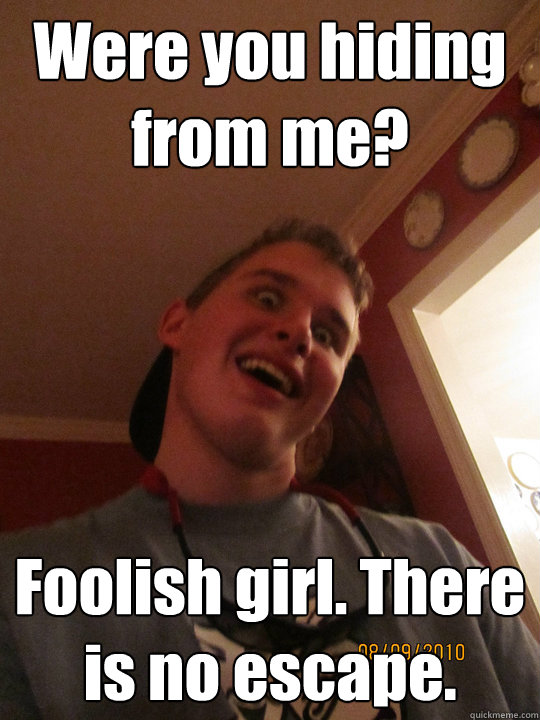 Were you hiding from me? Foolish girl. There is no escape. - Crazy - quickmeme