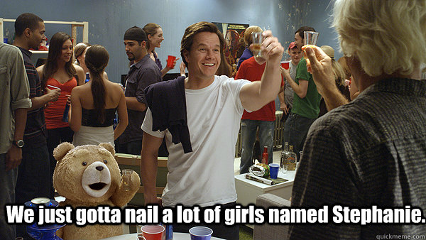 We just gotta nail a lot of girls named Stephanie. - Misc - quickmeme