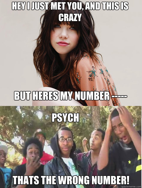 Hey I just met you, and this is crazy Thats the wrong number! But heres my number ----- psych ...