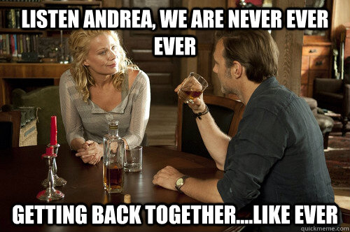 Listen Andrea, We Are NEVER EVER EVER Getting Back Together....LIKE EVER - Governor like Taylor ...