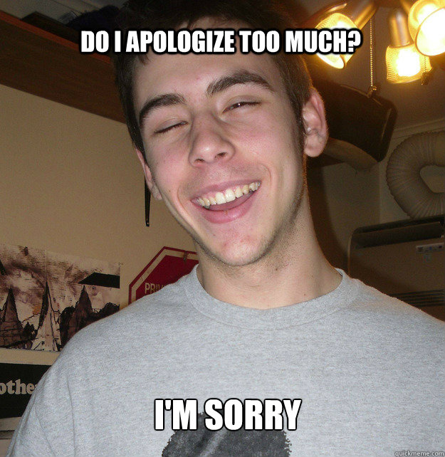 Do I apologize too much? I'm sorry - Happy 7 Guy - quickmeme