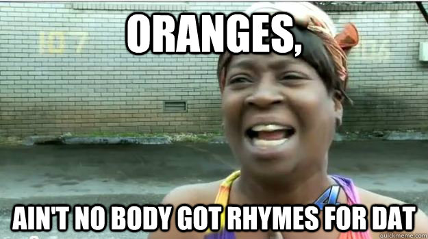 Oranges, AIN'T NO BODY GOT rhymes FOR DAT - AINT NO BODY GOT TIME FOR DAT - quickmeme