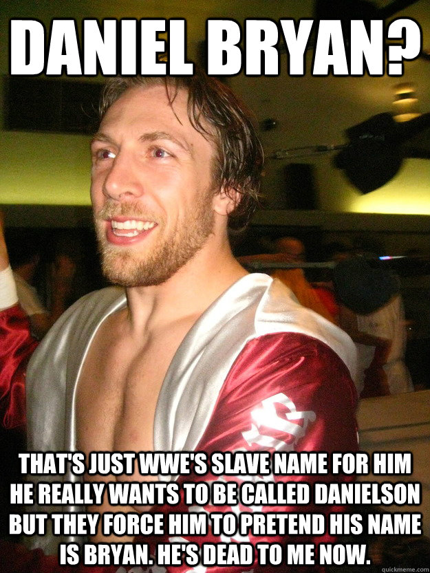 Daniel Bryan? That's just WWE's slave name for him he really wants to be called Danielson but ...