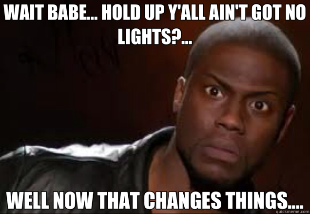WAIT BABE... HOLD UP Y'ALL AIN'T GOT NO LIGHTS?... WELL NOW THAT CHANGES THINGS.... - hold up ...
