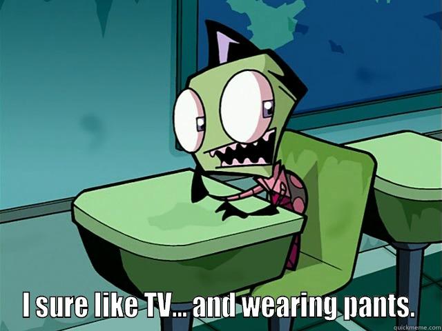 Zim: "I sure like TV... and wearing pants." - quickmeme