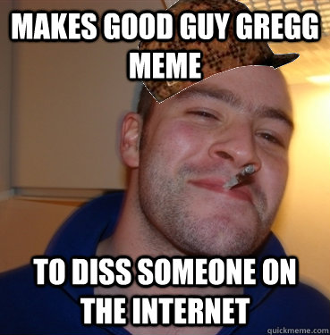 Makes Good Guy Gregg meme to diss someone on the internet - Scumbag Good Guy Greg - quickmeme