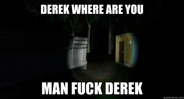 Derek Where are you man fuck derek - Misc - quickmeme