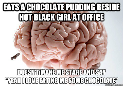 eats a chocolate pudding beside hot black girl at office doesn't make me stare and say "yeah I ...