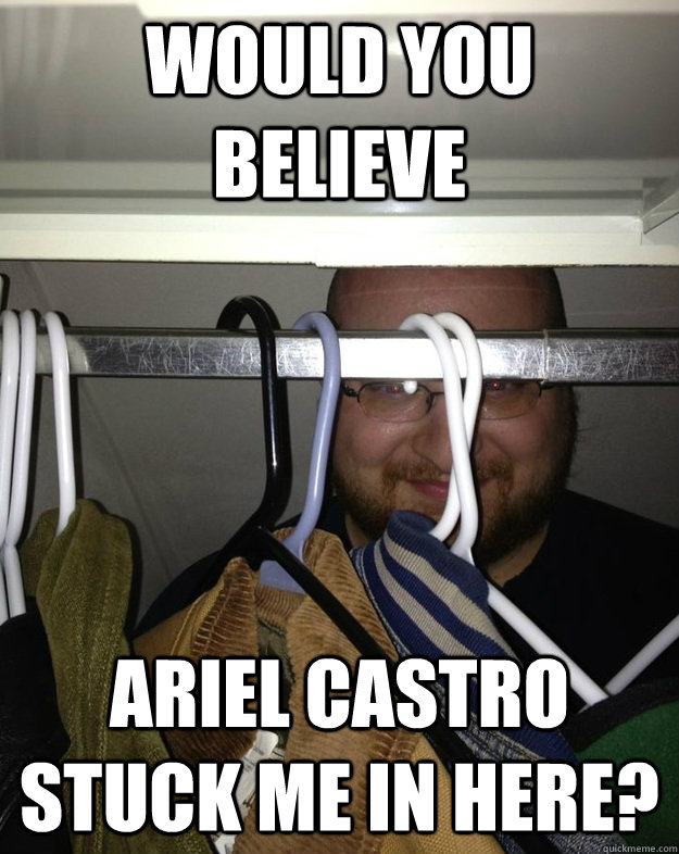 would you believe Ariel Castro stuck me in here? - Closet Troll - quickmeme