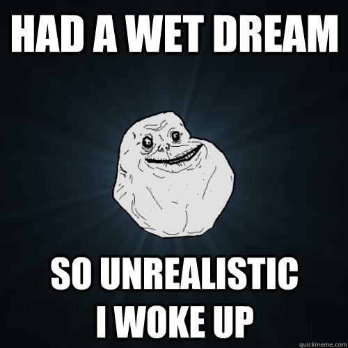 Had A Wet Dream So Unrealistic I Woke Up Forever Alone Quickmeme
