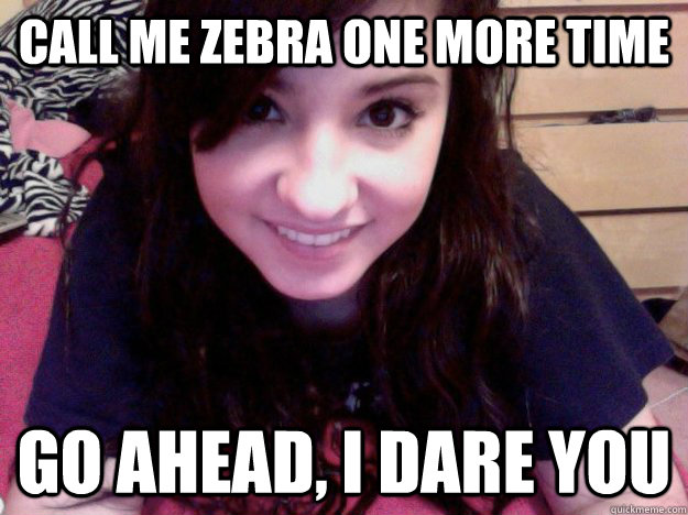 Call me zebra one more time Go ahead, I dare you - I Dare You Zebro - quickmeme
