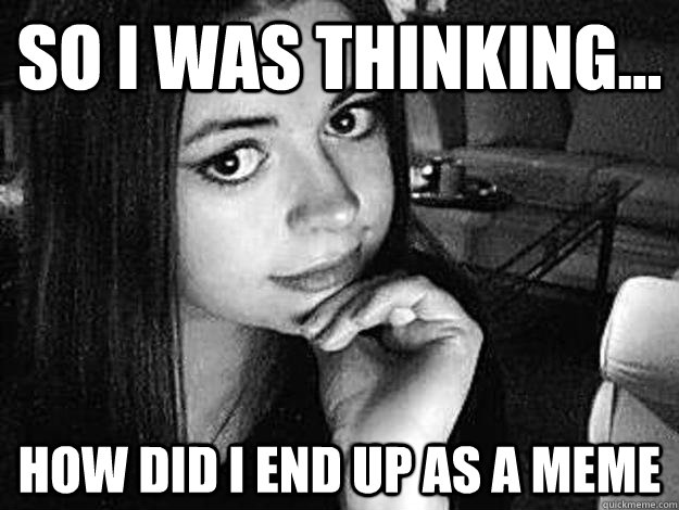 So I was thinking... how did i end up as a meme - so I was thinking... - quickmeme