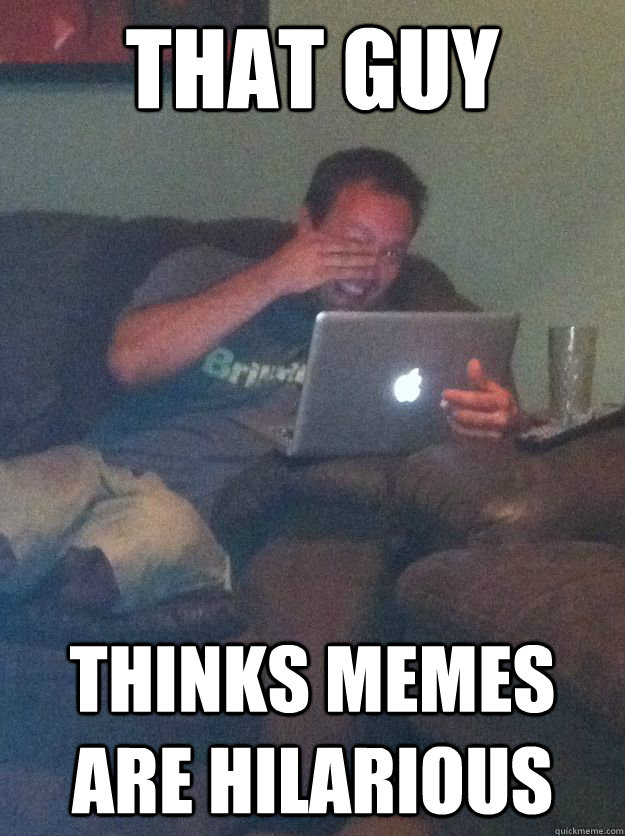 That guy thinks memes are hilarious - Misc - quickmeme