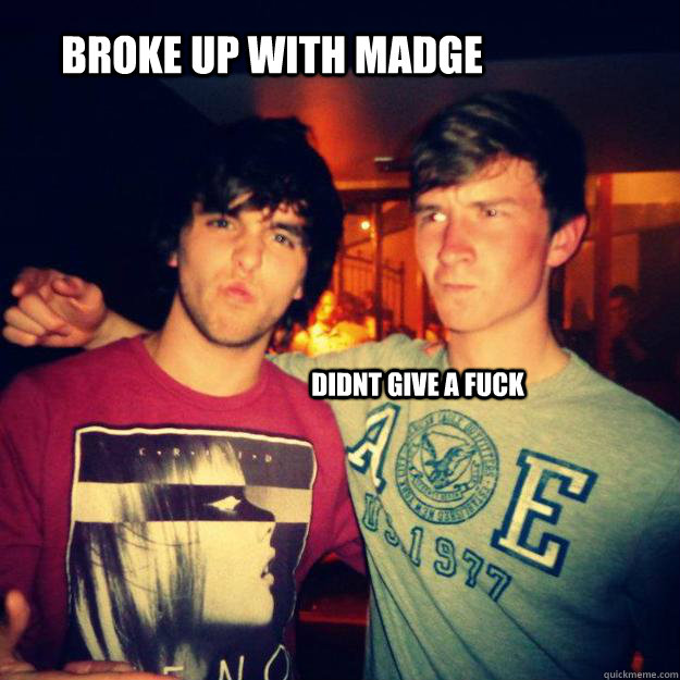 Broke Up with Madge Didnt give a fuck - Misc - quickmeme