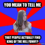 you mean to tell me that people actually find king of the hill funny? - Skeptical Susan - quickmeme