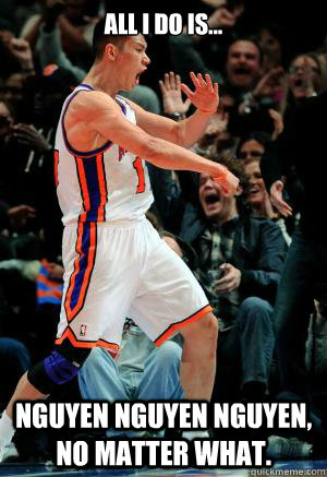 ALL i do is nguyen nguyen nguyen no matter what!!!!! - Nguyen - quickmeme