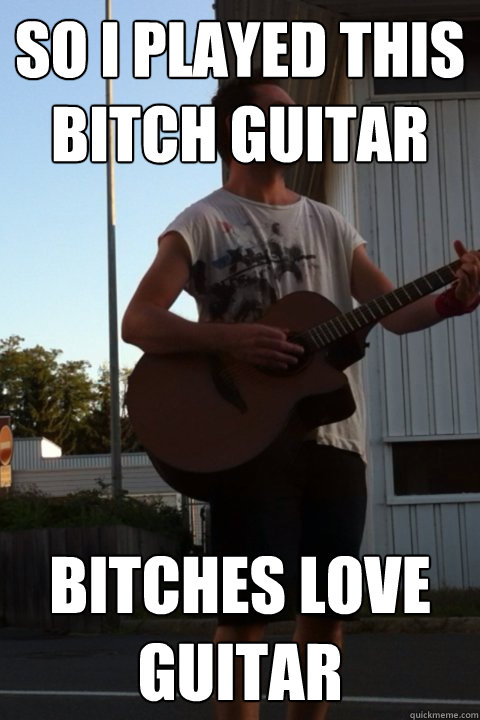 So i played this bitch guitar bitches love guitar - Buonty playing guitar - quickmeme