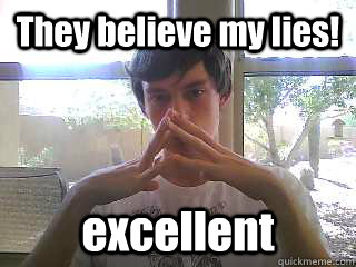 They believe my lies! excellent - Excellent dude - quickmeme