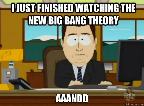 I just finished watching the new Big bang theory aaandd - Misc - quickmeme