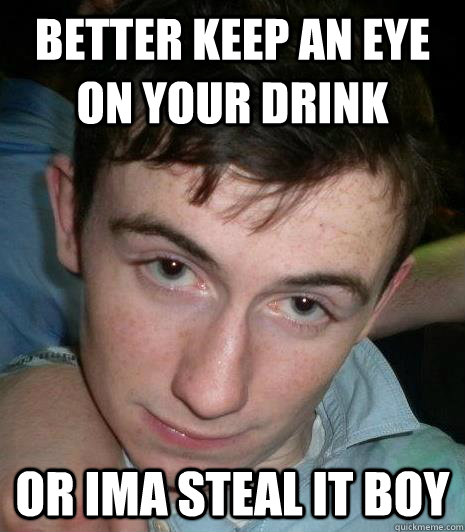 Better keep an eye on your drink Or ima steal it boy - Misc - quickmeme