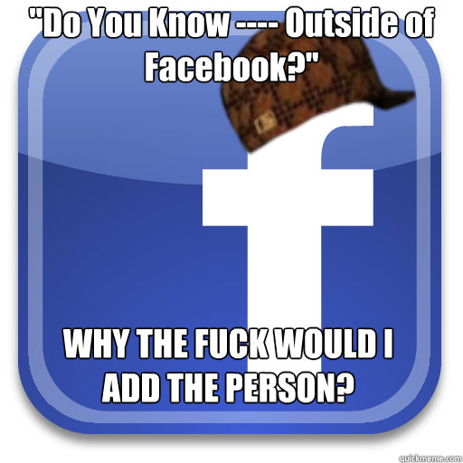 "Do You Know ---- Outside of Facebook?" WHY THE FUCK WOULD I ADD THE PERSON? - Scumbag Facebook ...