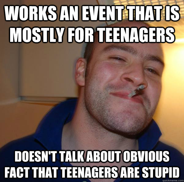 Works an event that is mostly for teenagers doesn't talk about obvious fact that teenagers are ...