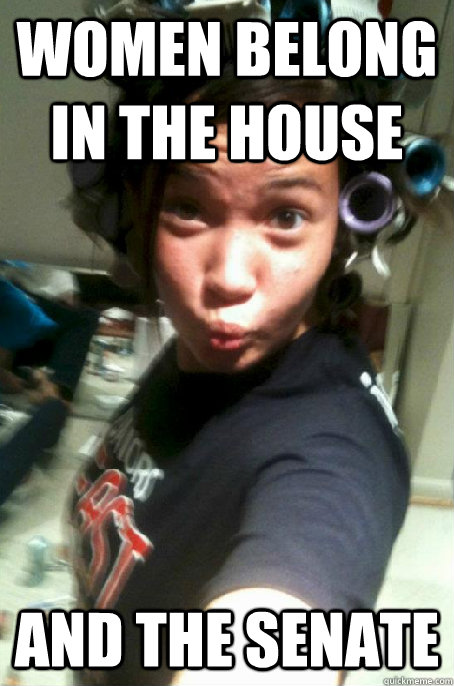 Women belong in the house and the senate - quinnspired - quickmeme