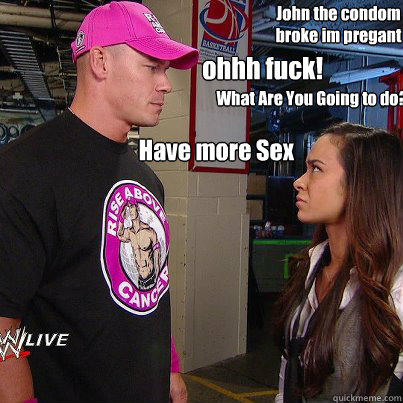 John the condom broke im pregant ohhh fuck! - john cena and aj - quickmeme