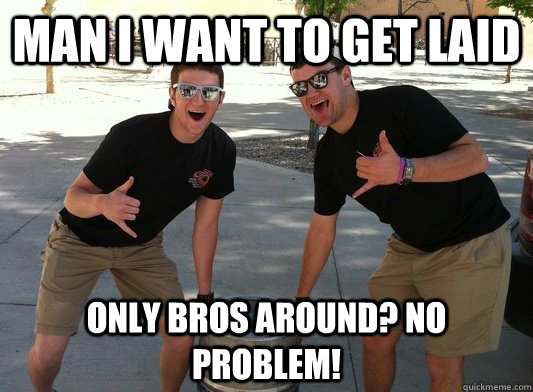 Man I want to get laid Only bros around? no problem! - Misc - quickmeme