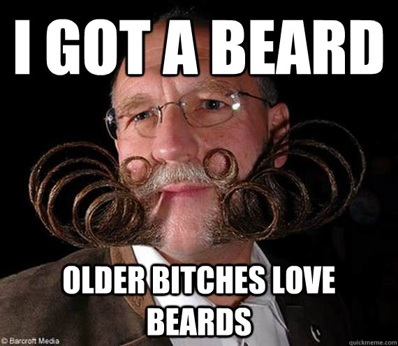 i got a beard older bitches love beards - beard up - quickmeme
