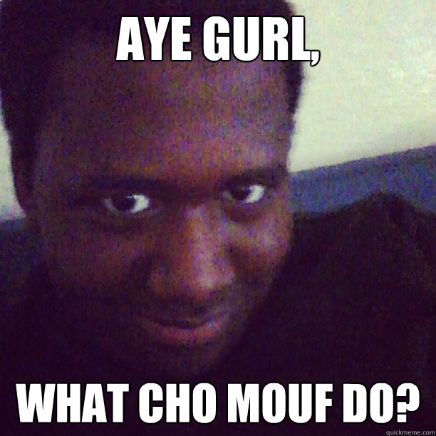 aye gurl, what cho mouf do? - mathis - quickmeme