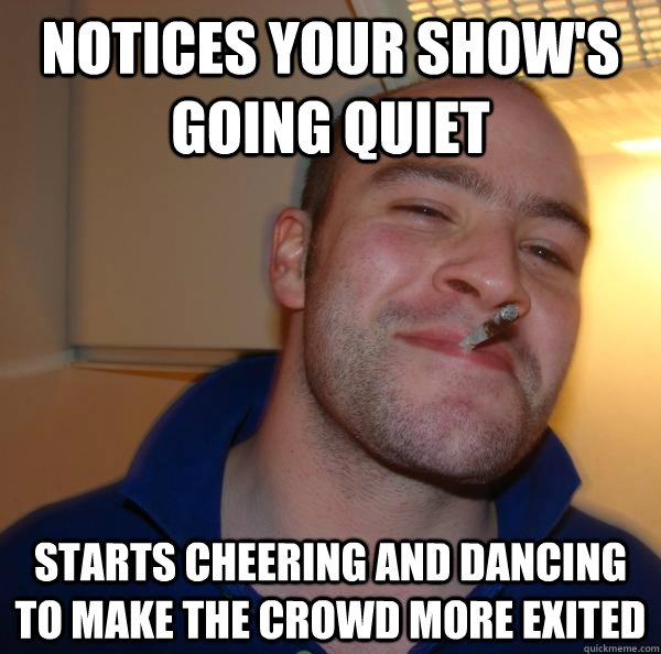 Notices your show's going quiet Starts cheering and dancing to make the crowd more exited - Misc ...