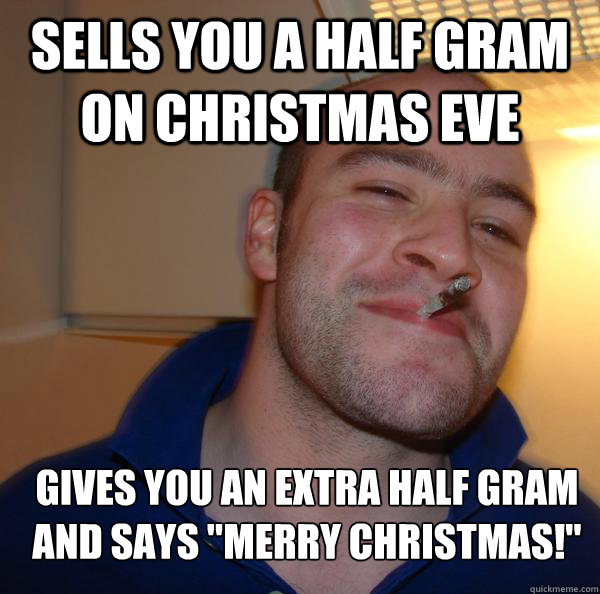 Sells you a half gram on Christmas eve gives you an extra half gram and says "merry christmas ...