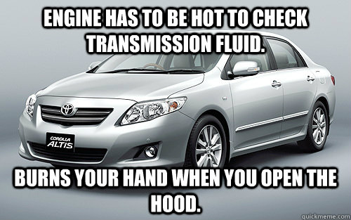 Engine has to be hot to check Transmission fluid. Burns your hand when you open the hood ...
