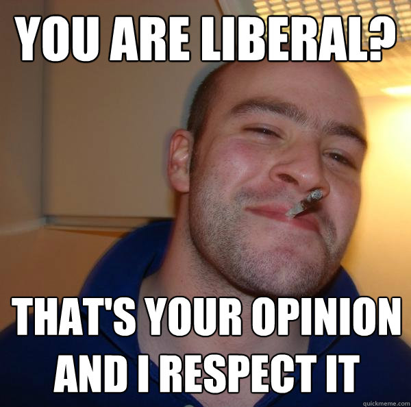you are liberal? that's your opinion and i respect it - Misc - quickmeme