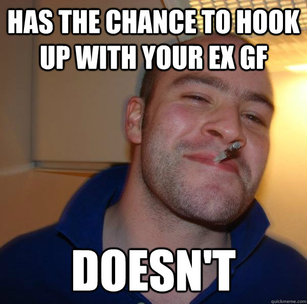has the chance to hook up with your ex gf doesn't - Misc - quickmeme