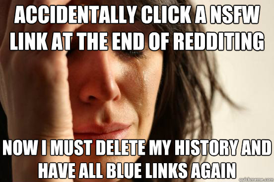 Accidentally click a NSFW link at the end of redditing Now I must delete my history and have all ...