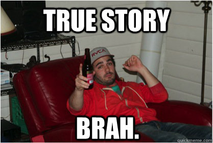 True story brah. - Misc - quickmeme
