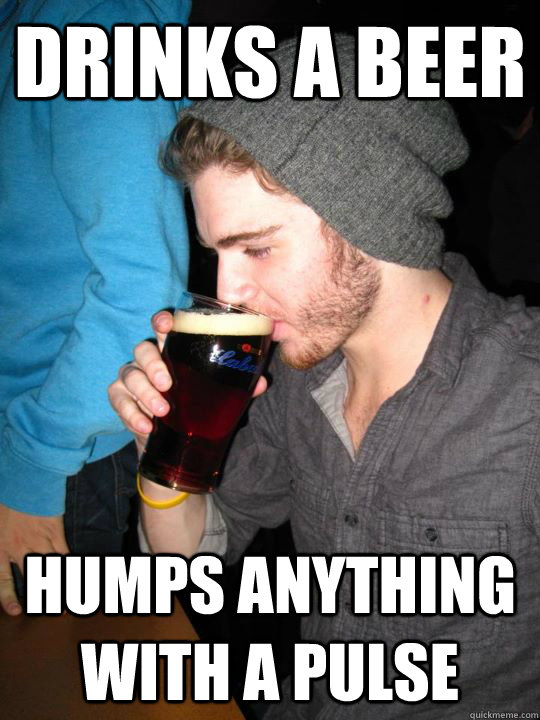 Drinks A Beer Humps Anything with a pulse - Pete the drunk - quickmeme