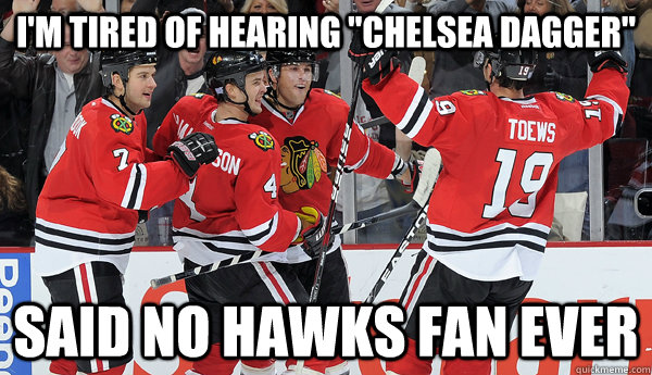 I'm tired of hearing "chelsea Dagger" Said no Hawks fan ever - Misc - quickmeme