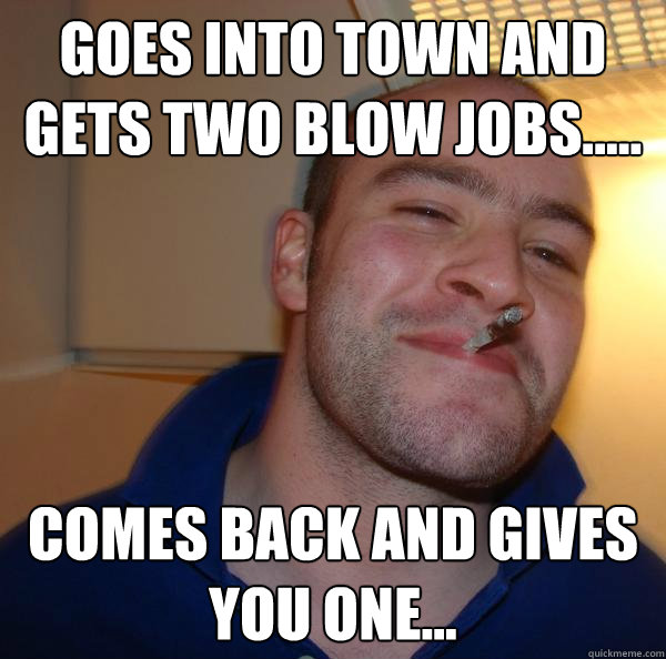 Goes into town and gets two blow jobs..... Comes back and gives you one... - Misc - quickmeme