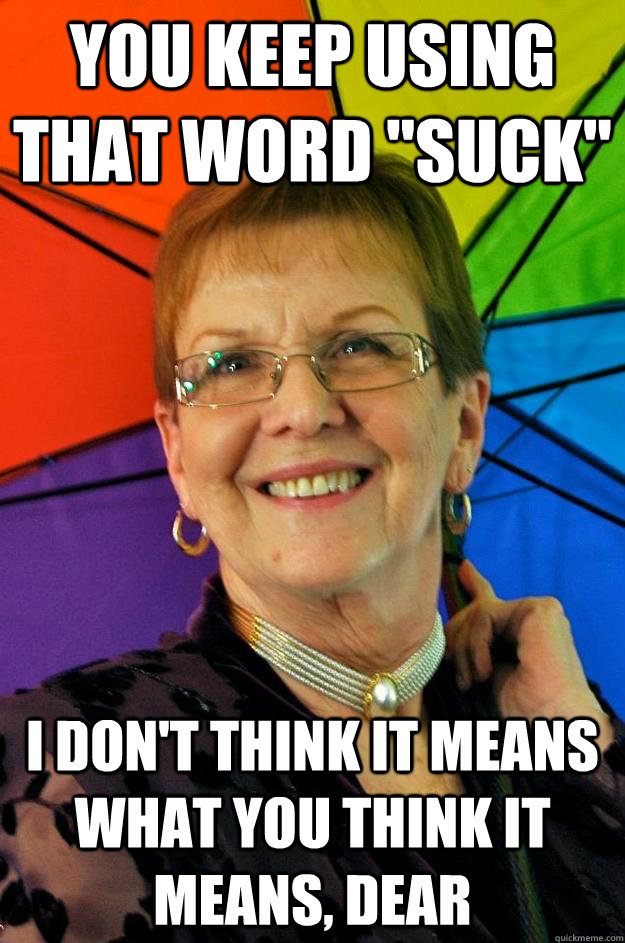 You keep using that word "suck" I don't think it means what you think it means, dear ...