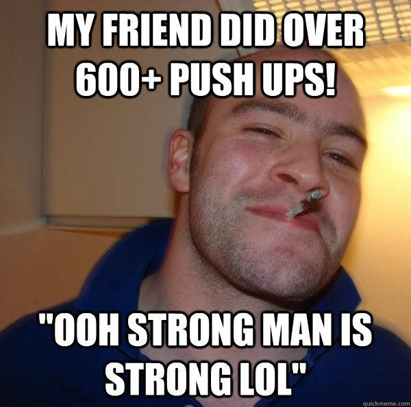 My friend did over 600+ push ups! "Ooh Strong man is Strong lol" - Misc - quickmeme