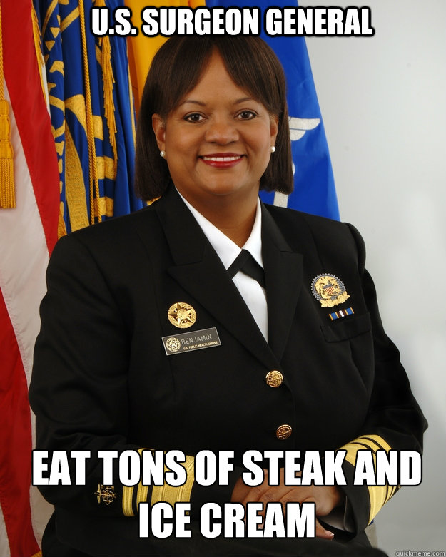 U.S. Surgeon General Eat tons of steak and ice cream - Surgeon General - quickmeme