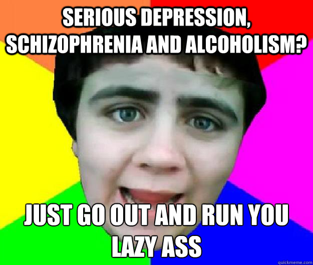 serious depression, schizophrenia and alcoholism? just go out and run you﻿ lazy ass - Bad Advice ...