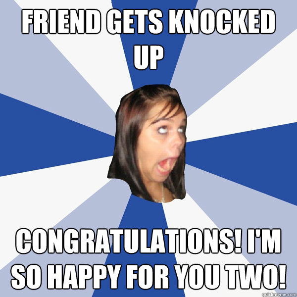 Friend gets knocked up congratulations! I'm so happy for you two! - Annoying Facebook Girl ...